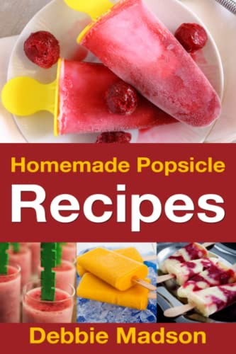 Homemade Popsicle Recipes: 50 Treats for Kids by Debbie Madson