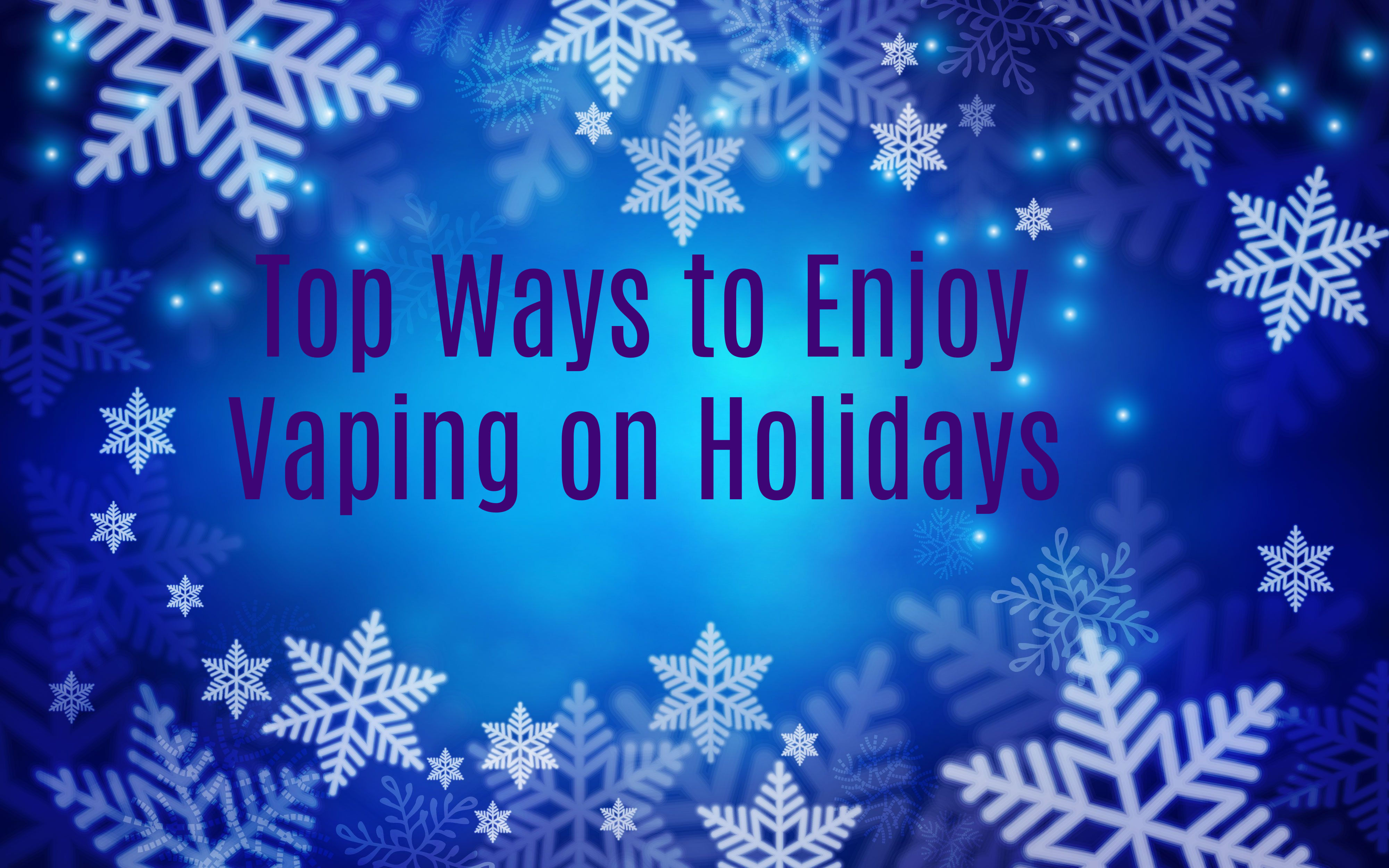 Top Ways to Enjoy Vaping on Holidays - The Vape Mall